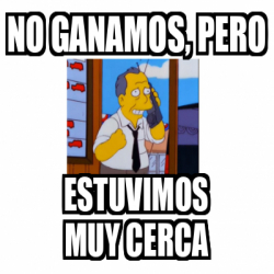 Meme Personalizado - NO GANAMOS, PERO ESTUVIMOS MUY CERCA - 33304148