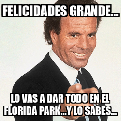 Meme Julio Iglesias - Felicidades Grande… Lo vas a dar todo en el Florida Park…y lo sabes ...