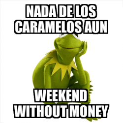 Meme Kermit the frog - Nada de los caramelos aun Weekend without money ...