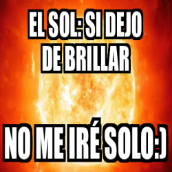 Meme Personalizado - El sol: si dejo de brillar No me iré solo:) - 33307798