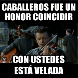 Meme Personalizado - Caballeros fue un honor coincidir Con ustedes está ...
