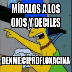 Meme Personalizado - Míralos a los ojos y deciles Denme ciprofloxacina ...