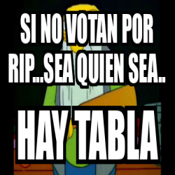 Meme Personalizado - si no votan por rip...sea quien sea.. hay tabla ...