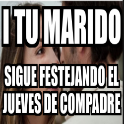 Meme Personalizado - I tu marido Sigue festejando el jueves de compadre ...