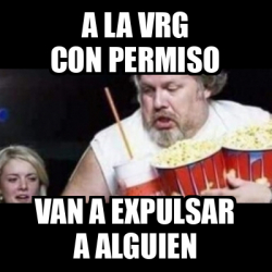 Meme Personalizado - A LA VRG CON PERMISO VAN A EXPULSAR A ALGUIEN ...
