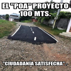 Meme Personalizado - EL "POA" PROYECTO 100 MTS. "CIUDADANÍA SATISFECHA ...