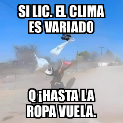 Meme Personalizado - SI LIC. EL CLIMA ES VARIADO Q ¡HASTA LA ROPA VUELA ...