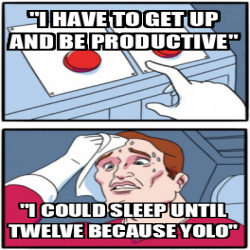 Meme Personalizado - "I hAVe to get up and be productive" "i could sleep until twelve because ...