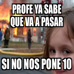 Meme Personalizado - profe ya sabe que va a pasar si no nos pone 10 ...