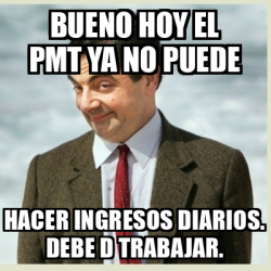 Meme Mr Bean - BUENO HOY EL PMT YA NO PUEDE HACER INGRESOS DIARIOS ...