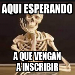 Meme Personalizado - Aqui esperando a que vengan a inscribir - 33313381