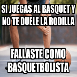 Meme Personalizado - Si juegas al Basquet y no te duele la rodilla ...
