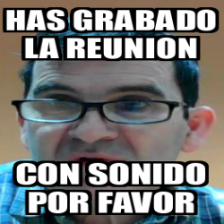 Meme Personalizado - HAS GRABADO LA REUNION CON SONIDO POR FAVOR - 33316214