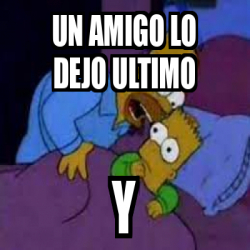 Meme Personalizado - UN AMIGO LO dejo ULTIMO Y - 33316611