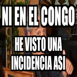 Meme Personalizado - NI EN EL CONGO HE VISTO UNA INCIDENCIA ASI - 33316824