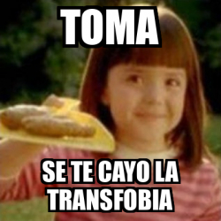 Meme Personalizado - toma se te cayo la transfobia - 33316889