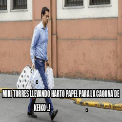 Meme Personalizado - . MIKI TORRES LLEVANDO HARTO PAPEL PARA LA CAGONA ...