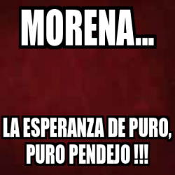 Meme Personalizado - Morena... La esperanza de puro, puro pendejo ...