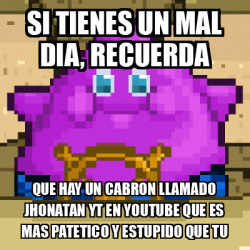 Meme Personalizado - Si tienes un mal dia, recuerda que hay un cabron ...