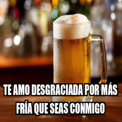 Meme Personalizado - Te amo desgraciada por más fría que seas conmigo ...