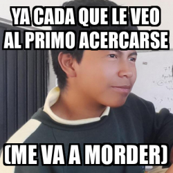 Meme Personalizado - Ya cada que le veo al primo acercarse (me va a ...