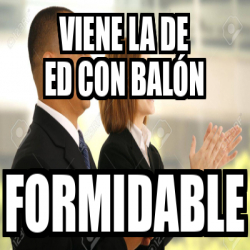 Meme Personalizado - Viene la de Ed con balón Formidable - 33321592