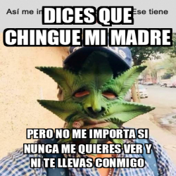 Meme Personalizado - Dices que chingue mi madre Pero no me importa si ...