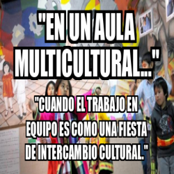 Meme Personalizado - "En un aula multicultural..." "Cuando el trabajo ...