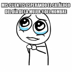 Meme Por favor - Mis clientes esperando el catálogo del día de la mujer ...