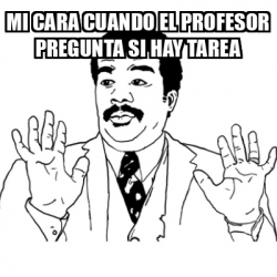 Meme Ay Si - mi cara cuando el profesor pregunta si hay tarea - 33325710