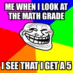 Meme Troll - me when I look at the math grade i see that i get a 5 ...