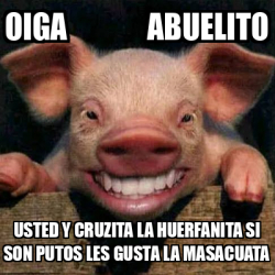 Meme Personalizado - oiga abuelito usted y cruzita la huerfanita si son ...