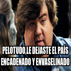 Meme Personalizado - pelotudo,le dejaste el país encadenado y ...