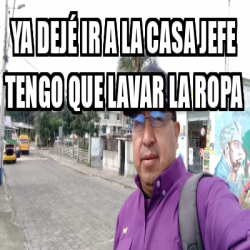 Meme Personalizado - Ya dejé ir a la casa jefe tengo que lavar la ropa ...