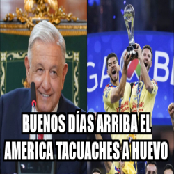 Meme Personalizado - buenos días arriba el america tacuaches a huevo ...
