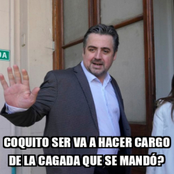 Meme Personalizado - Coquito ser va a hacer cargo de la cagada que se ...