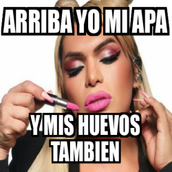 Meme Personalizado - Arriba yo mi apa y mis huevos tambien - 33334026