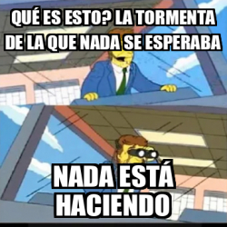 Meme Personalizado - Qué es esto? La tormenta de la que nada se ...