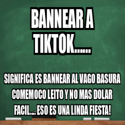 Meme Personalizado - BANNEAR A TIKTOK...... SIGNIFICA ES BANNEAR AL ...