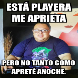 Meme Personalizado - Está playera me aprieta Pero no tanto como apreté ...