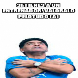 Meme Personalizado - Si tienes a un entrenador, valoralo pelotudo (a ...