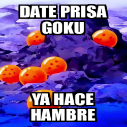 Meme Personalizado - Date prisa goku Ya hace hambre - 33336128
