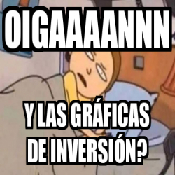 Meme Personalizado - Oigaaaannn Y las gráficas de inversión? - 33336349