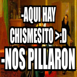 Meme Personalizado - -AQUI HAY CHISMESITO >:D -nos pillaron - 33336623