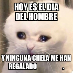 Meme Personalizado - HOY ES EL DIA DEL HOMBRE Y NINGUNA CHELA ME HAN ...
