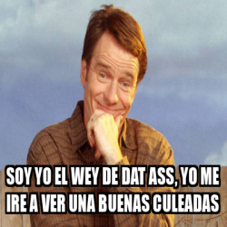 Meme Personalizado - SOY YO EL WEY DE DAT ASS, YO ME IRE A VER UNA ...