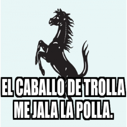 Meme Personalizado - EL CABALLO DE TROLLA ME JALA LA POLLA. - 33337684