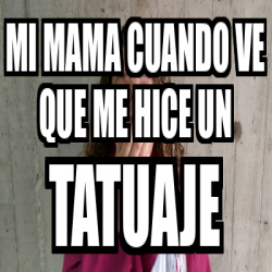Meme Personalizado - mi mama cuando ve que me hice un tatuaje - 33341981
