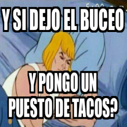 Meme Personalizado - Y si dejo el buceo Y pongo un puesto de tacos ...