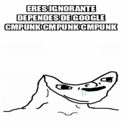 Meme Personalizado - Eres ignorante dependes de Google cmpunk cmpunk ...